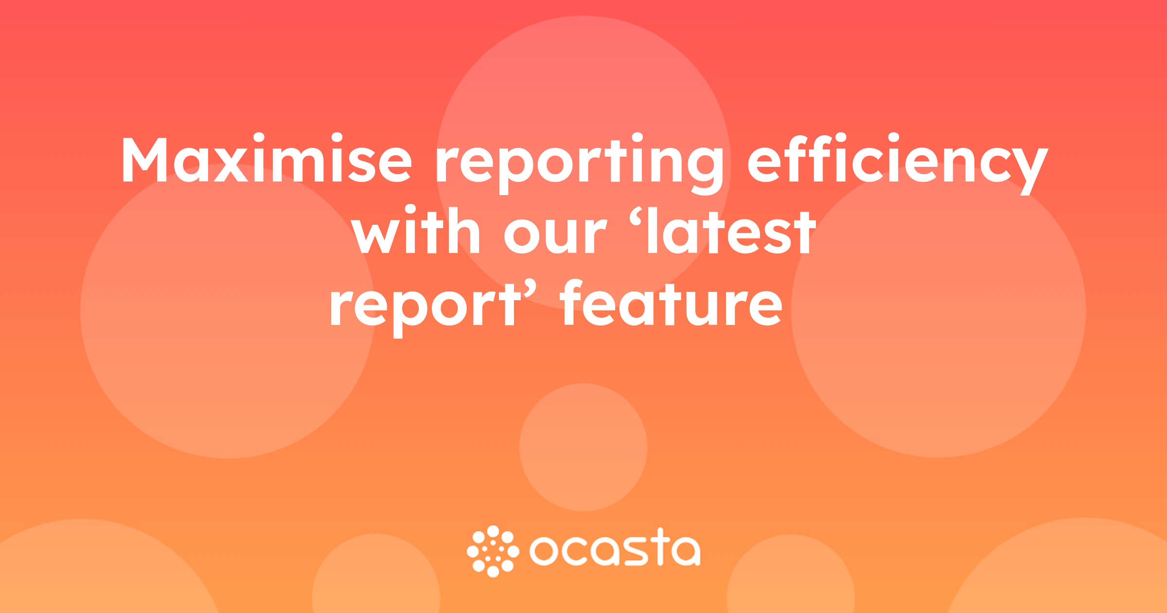 Maximise reporting efficiency with our ‘latest report’ feature 👀 | Ocasta